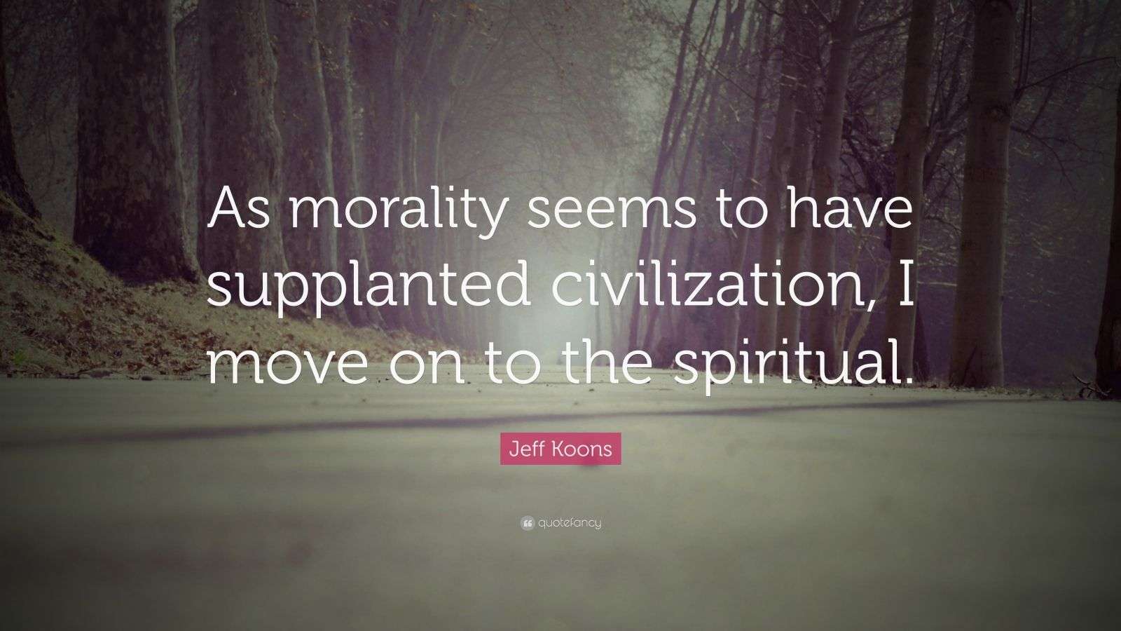 Jeff Koons Quote: “As morality seems to have supplanted civilization, I ...