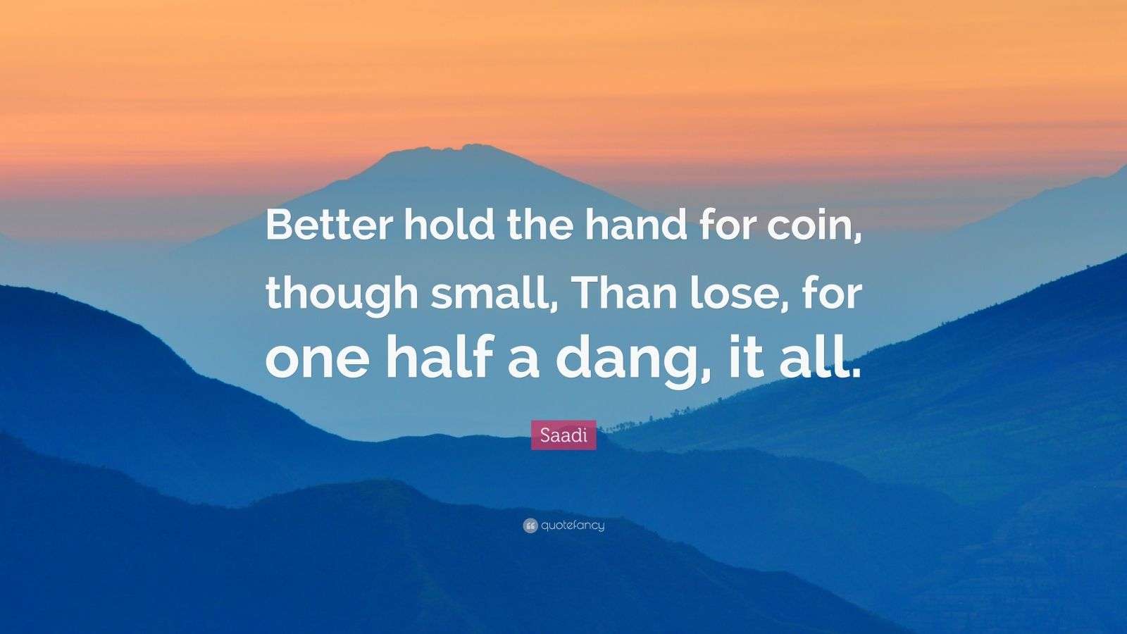 Saadi Quote: “Better hold the hand for coin, though small, Than lose ...