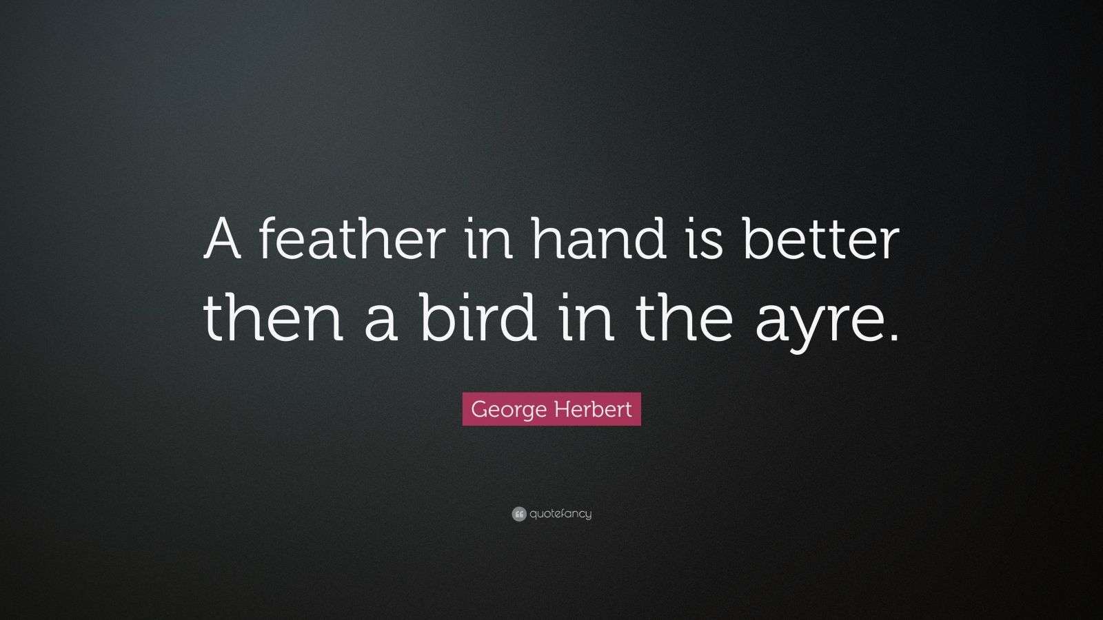 George Herbert Quote: “A feather in hand is better then a bird in the ...