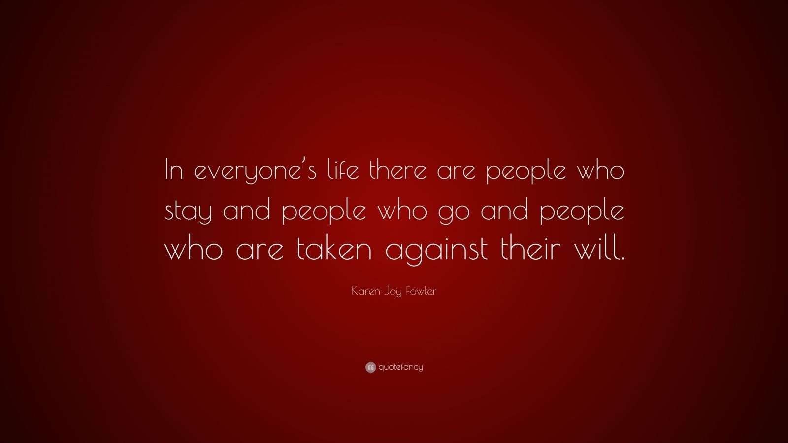 Karen Joy Fowler Quote: “In everyone’s life there are people who stay and people who go and ...