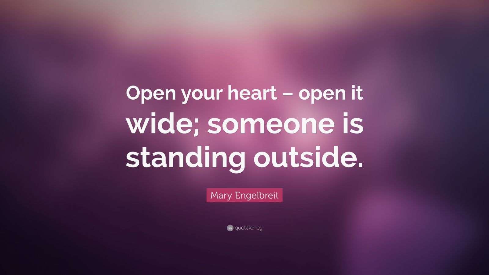 Mary Engelbreit Quote: “Open your heart – open it wide; someone is ...