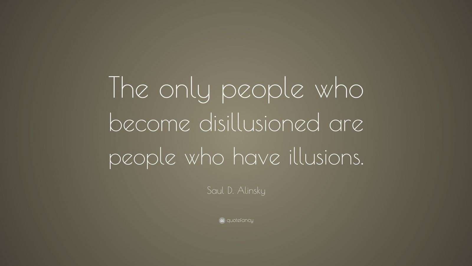 Saul D. Alinsky Quote: “The only people who become disillusioned are ...