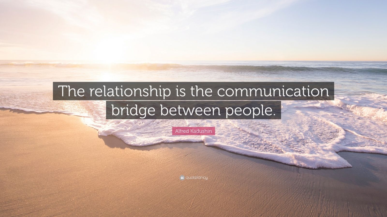Alfred Kadushin Quote: “The relationship is the communication bridge ...