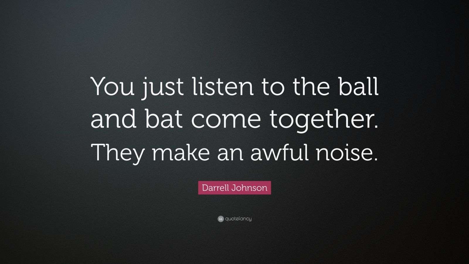 Darrell Johnson Quote: “You just listen to the ball and bat come ...