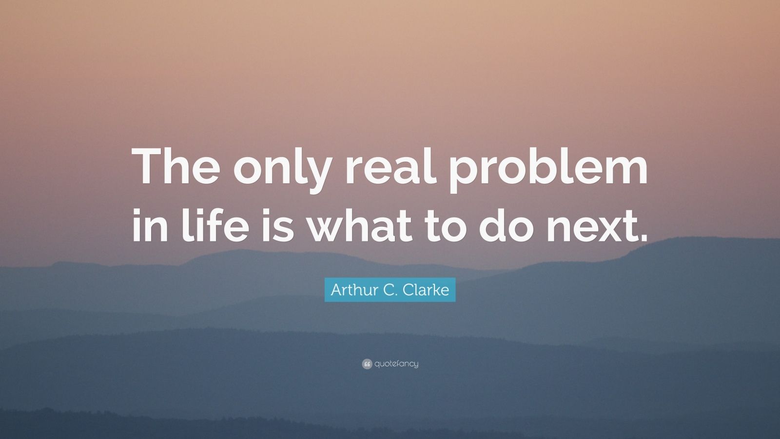 Arthur C. Clarke Quote: “The only real problem in life is what to do next.”