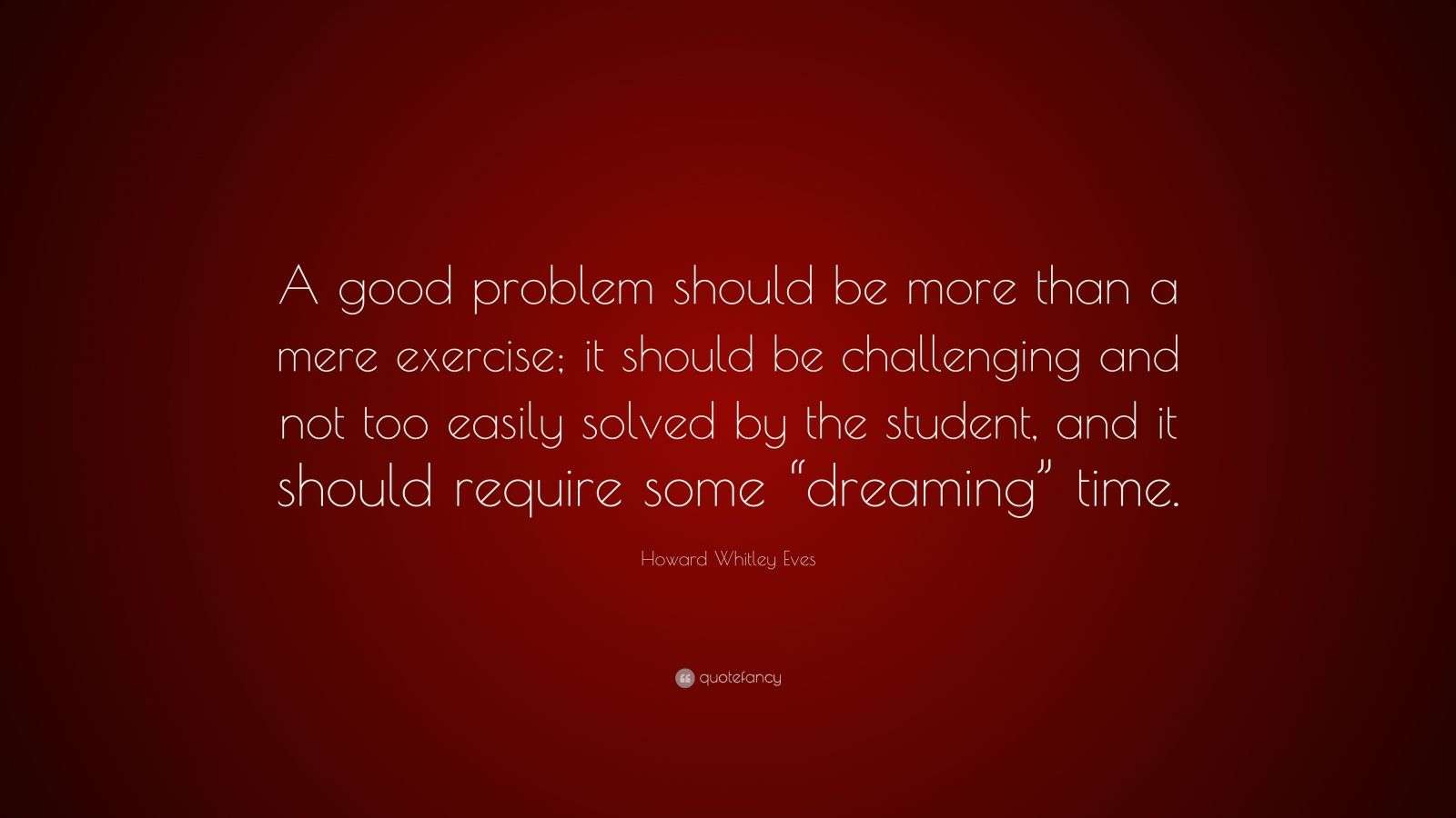 Howard Whitley Eves Quote: “A good problem should be more than a mere ...