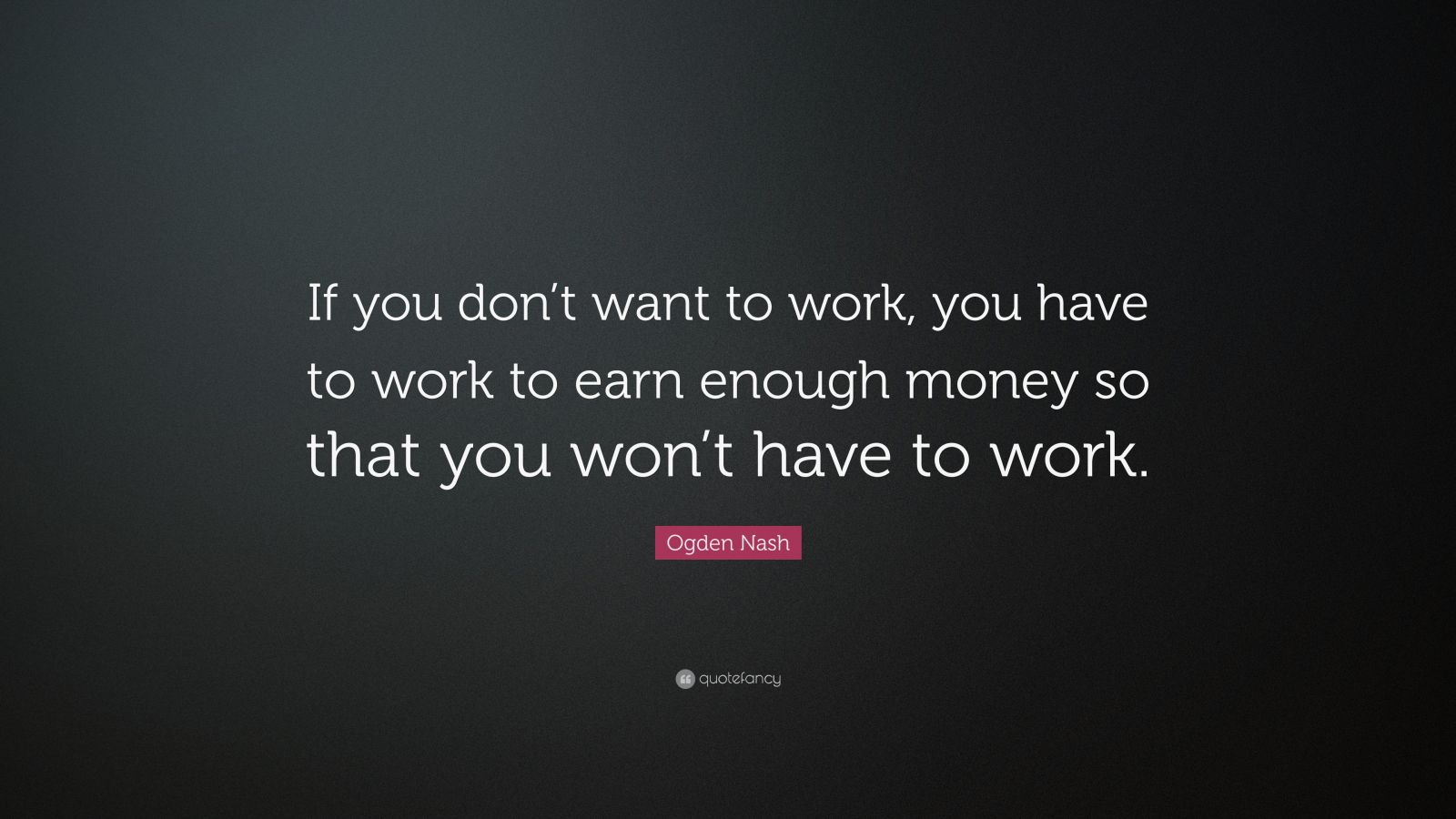 Ogden Nash Quote: “If you don’t want to work, you have to work to earn ...