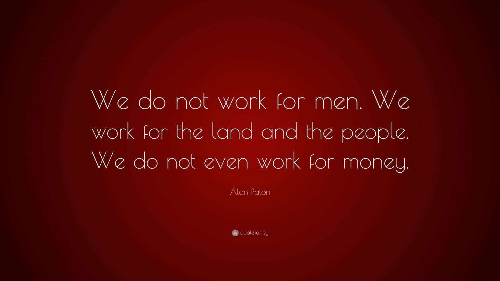 Alan Paton Quote: “We do not work for men. We work for the land and the ...
