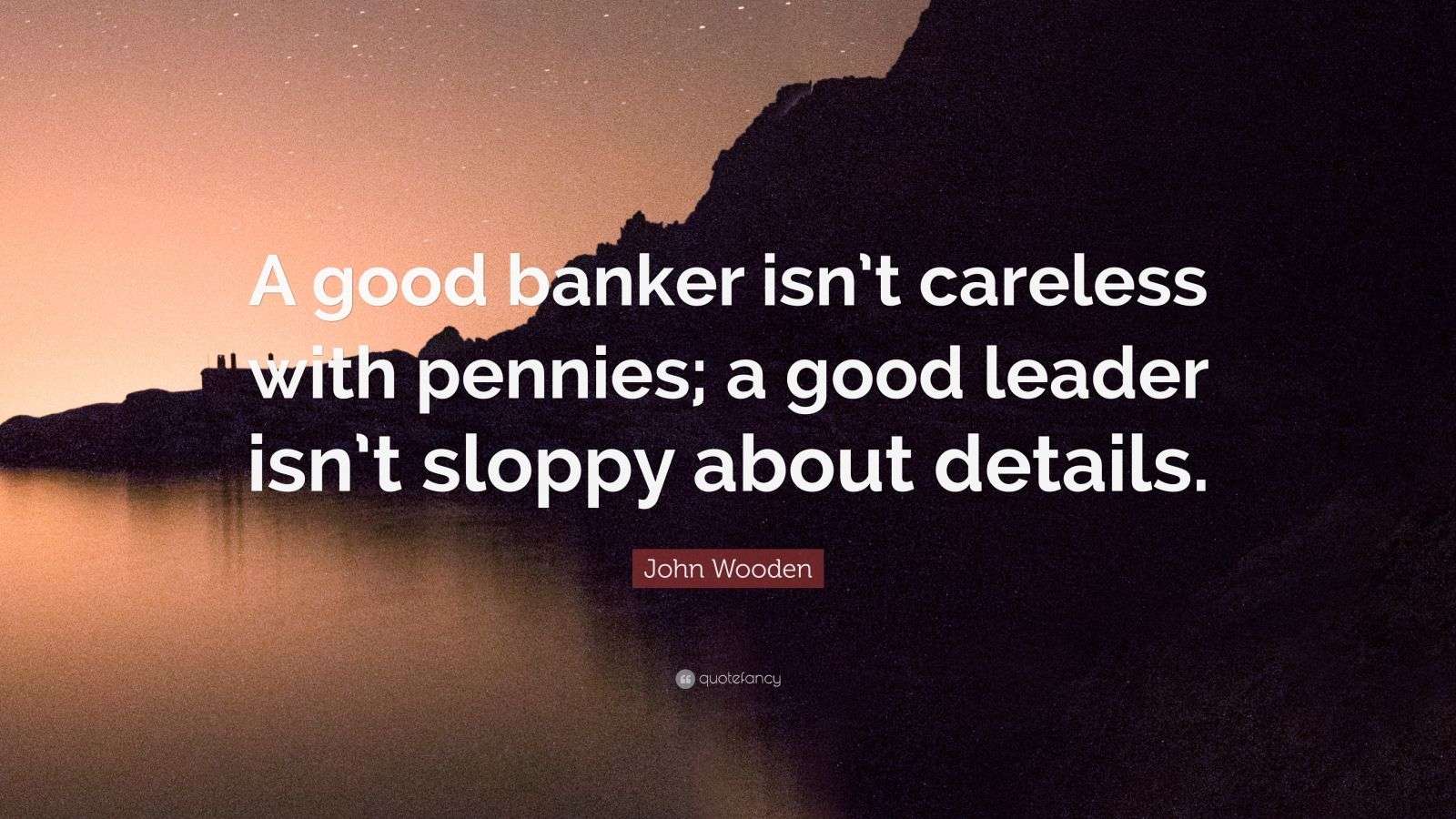 John Wooden Quote: “A good banker isn’t careless with pennies; a good ...