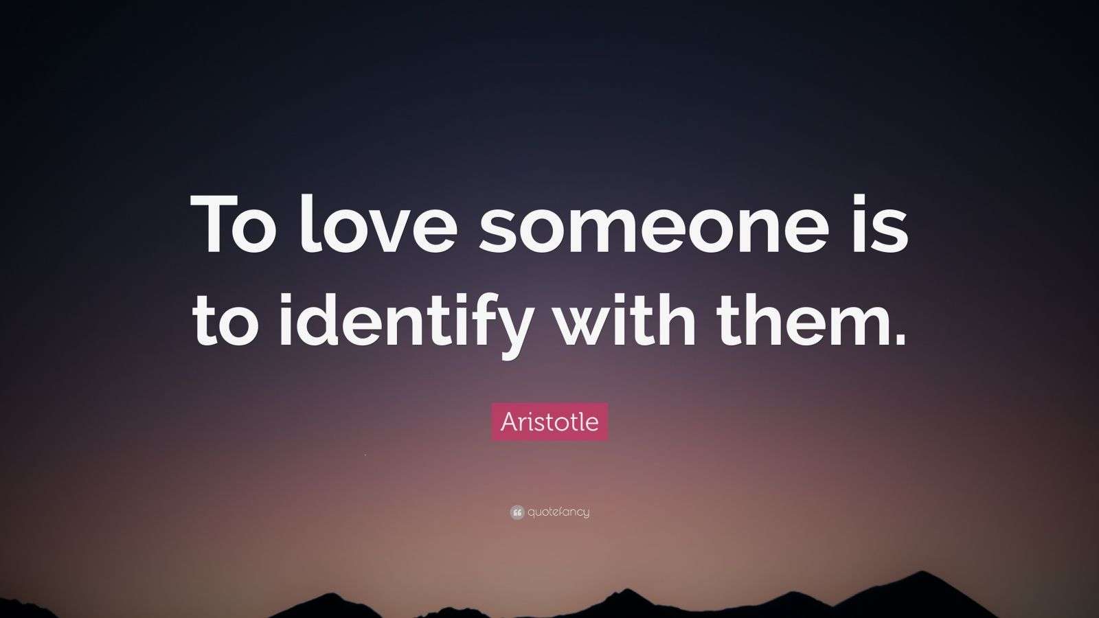 Aristotle Quote: “To love someone is to identify with them.” (7 ...