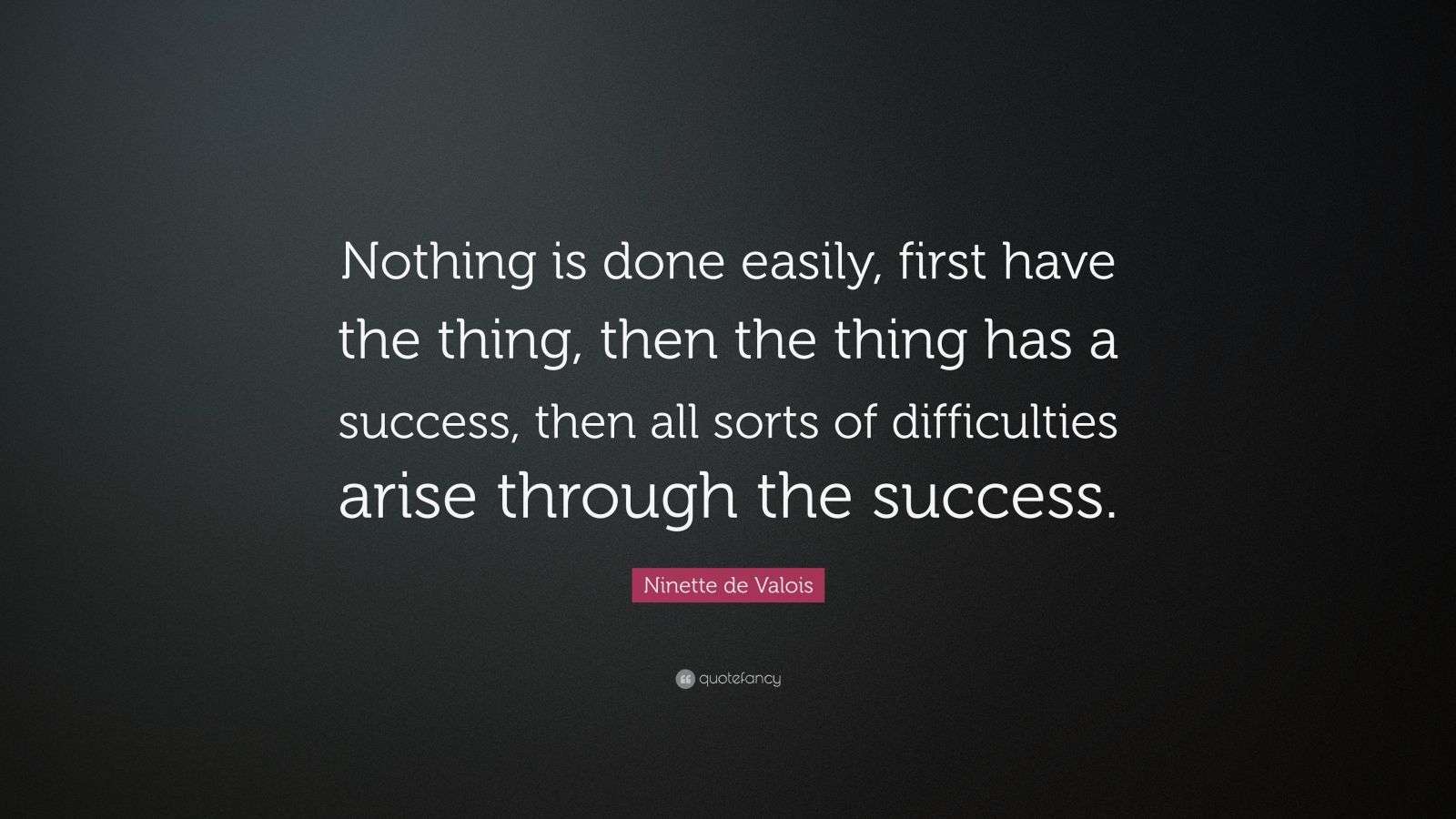 Ninette de Valois Quote: “Nothing is done easily, first have the thing ...
