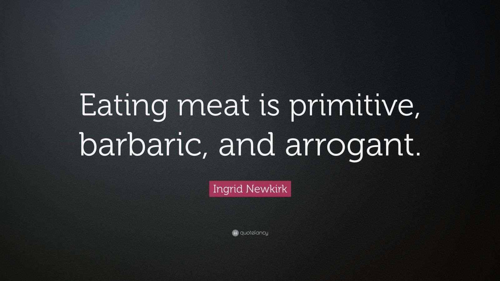Ingrid Newkirk Quote: “Eating meat is primitive, barbaric, and arrogant.”