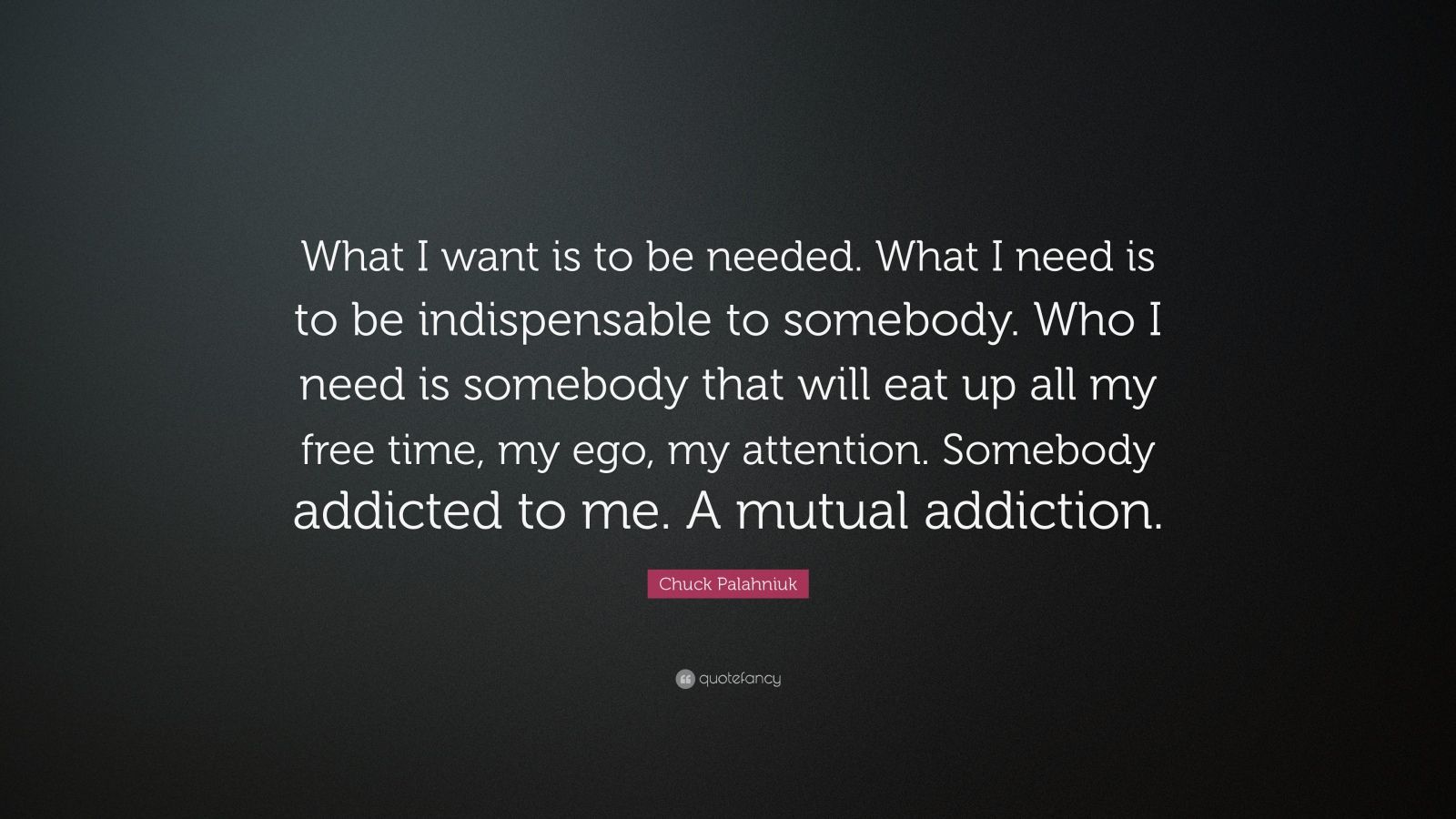 Chuck Palahniuk Quote: “What I want is to be needed. What I need is to ...