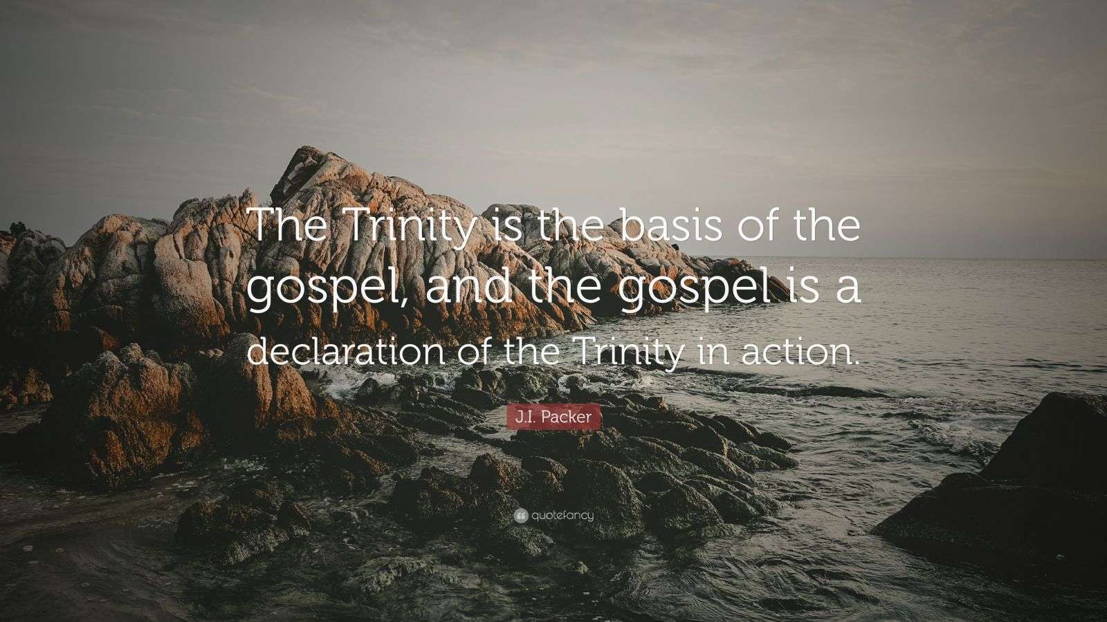 J.I. Packer Quote: “The Trinity is the basis of the gospel, and the ...