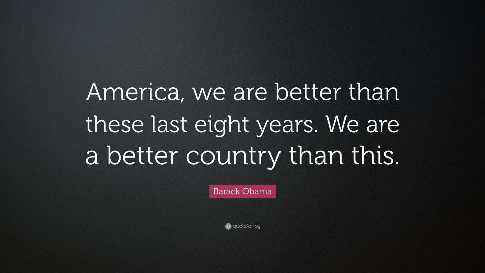 Barack Obama Quote: “America, we are better than these last eight years ...