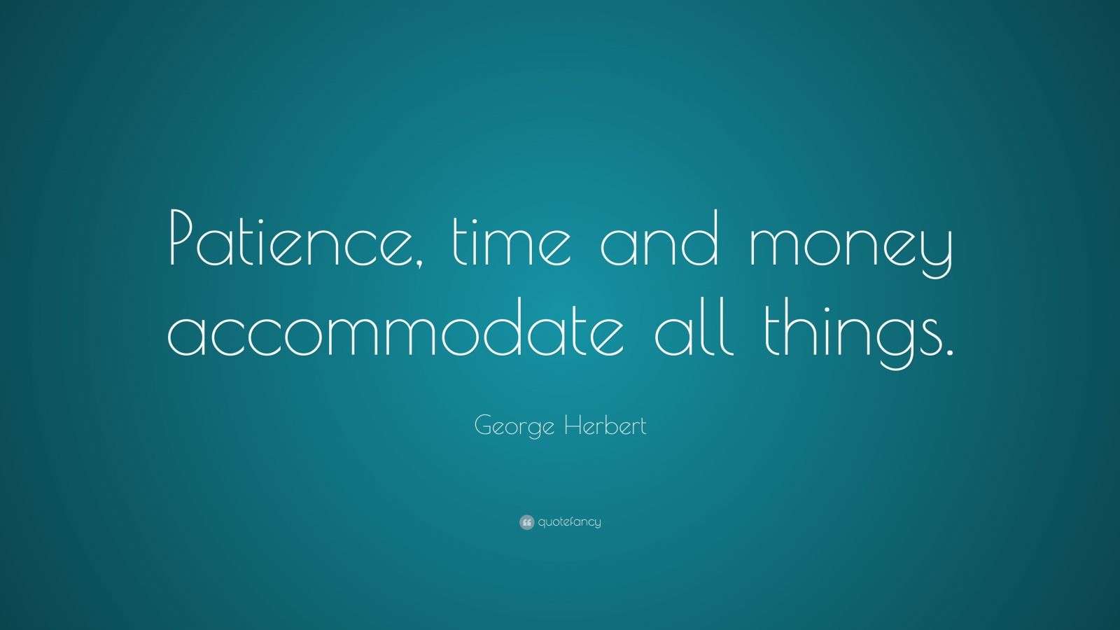 George Herbert Quote: “Patience, time and money accommodate all things ...