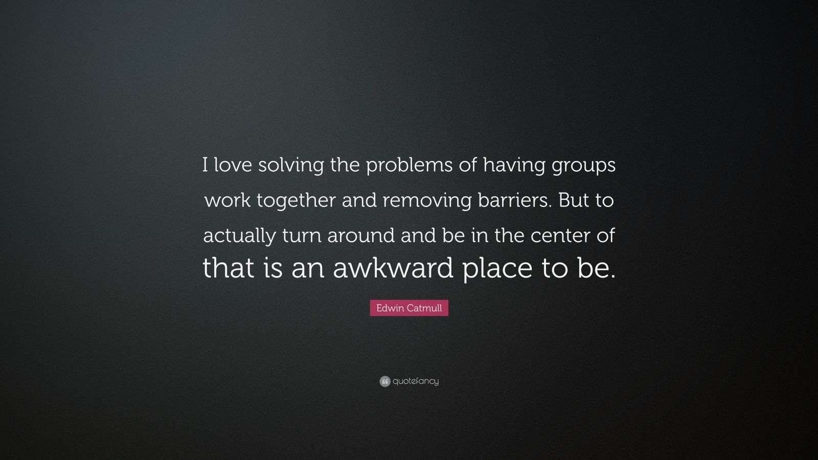 Edwin Catmull Quote: “I love solving the problems of having groups work ...