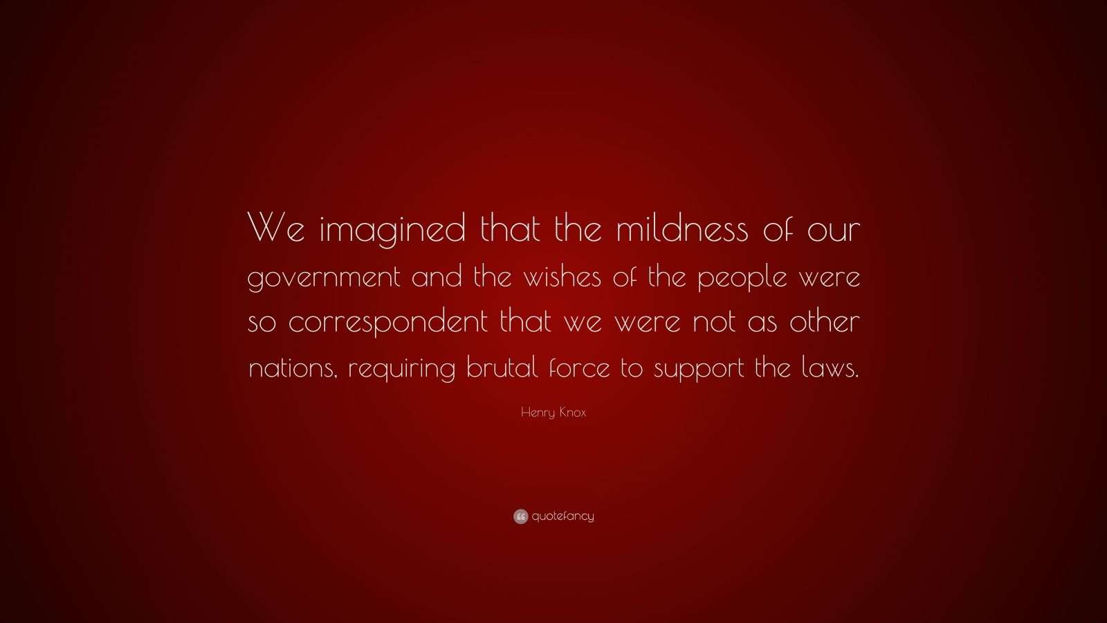 Henry Knox Quote: “We imagined that the mildness of our government and ...