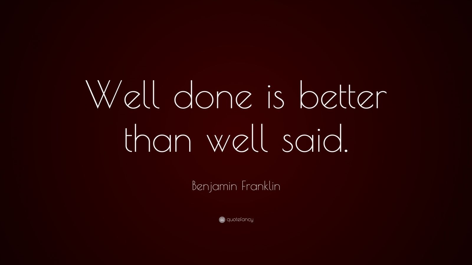 Benjamin Franklin Quote: “Well done is better than well said.” (27 ...