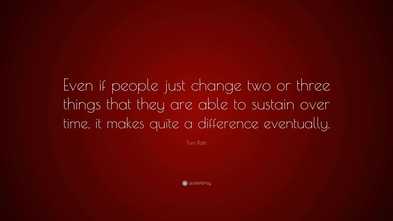 Tom Rath Quote: “Even if people just change two or three things that ...