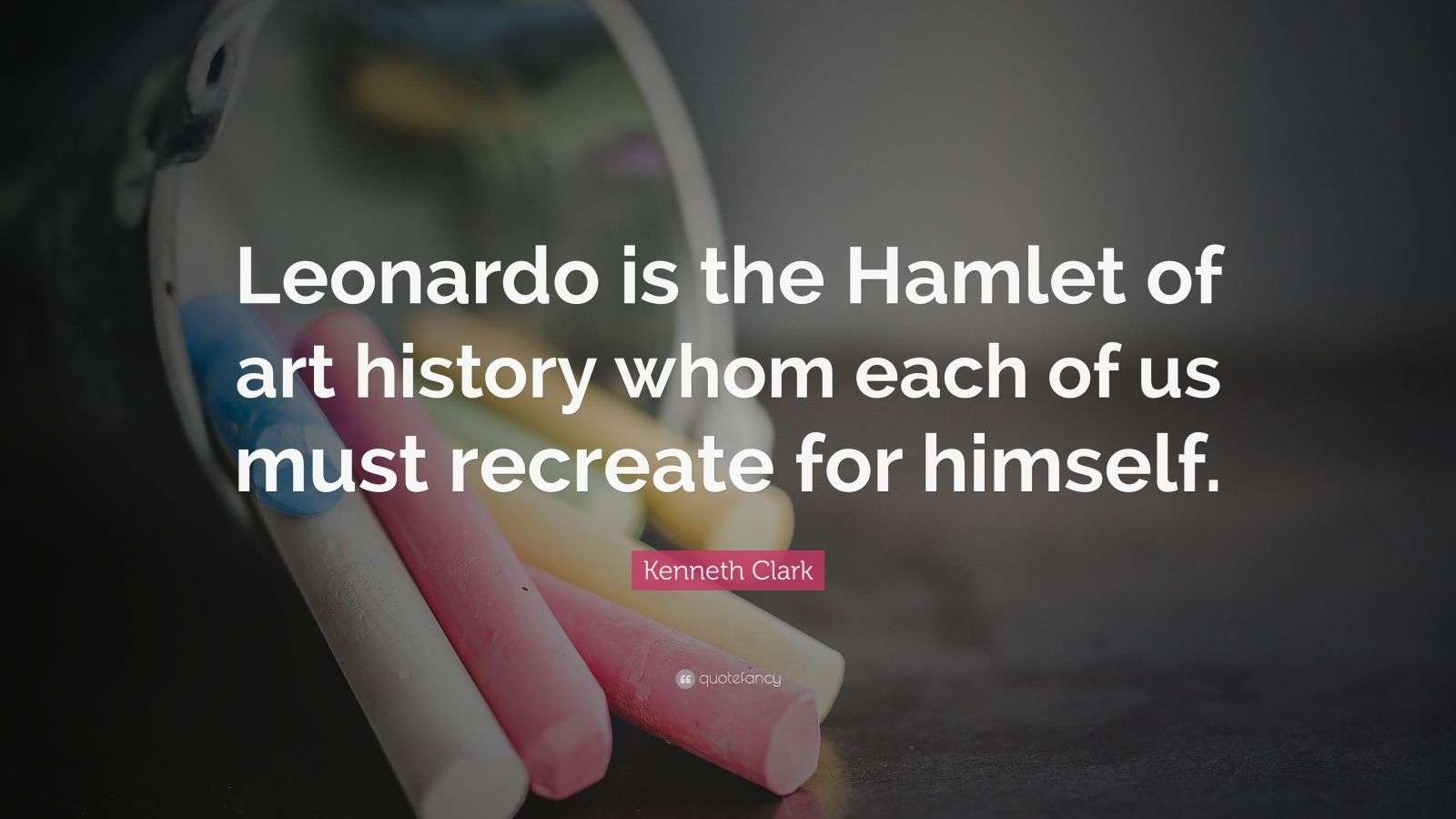 Kenneth Clark Quote: “Leonardo is the Hamlet of art history whom each ...