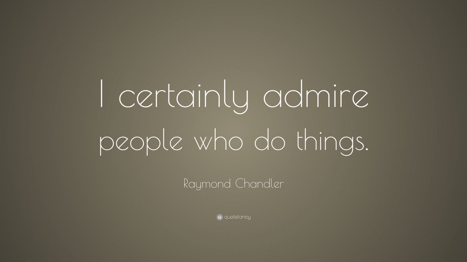 Raymond Chandler Quote: “I certainly admire people who do things.”