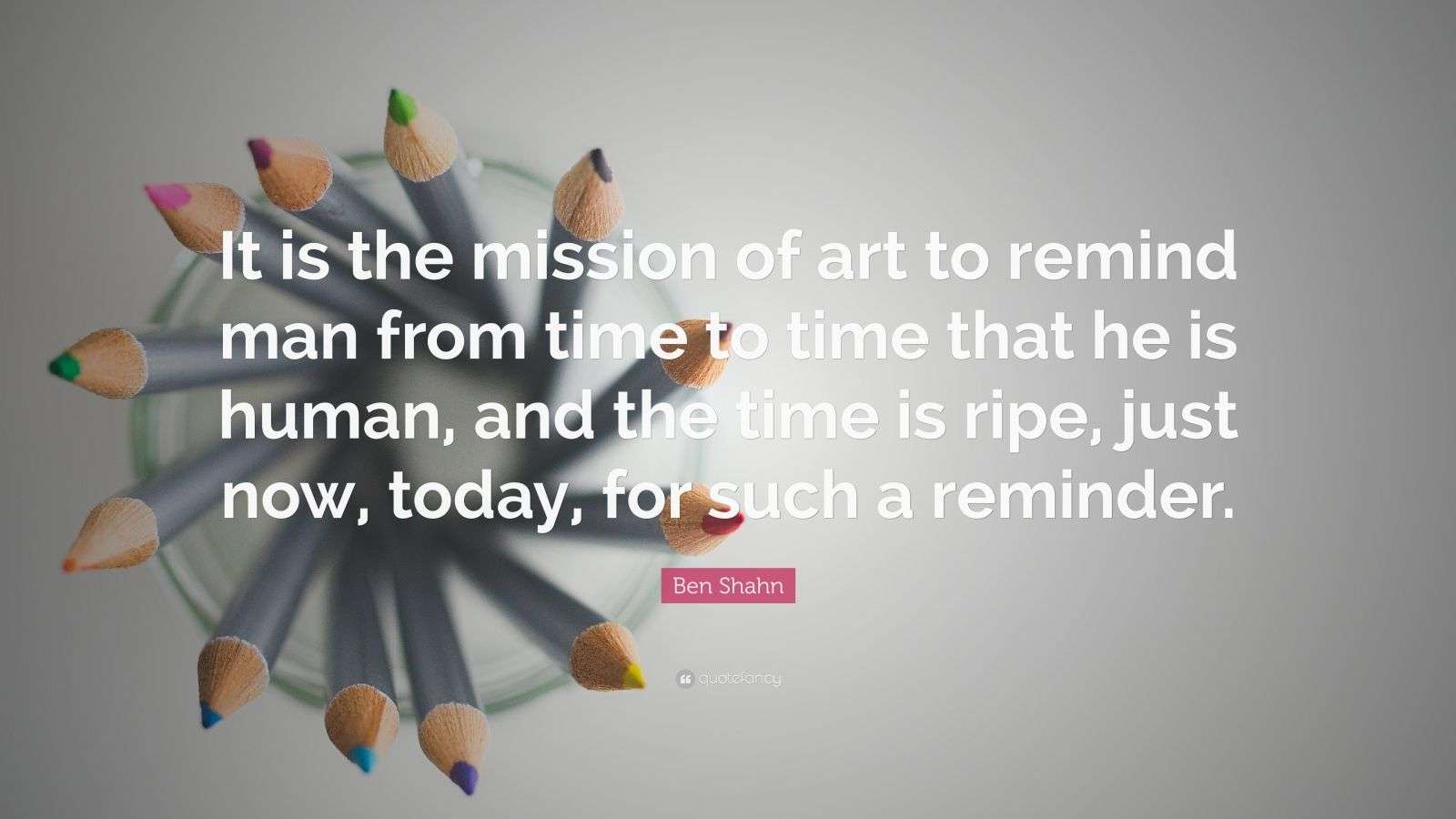 Ben Shahn Quote: “It is the mission of art to remind man from time to ...