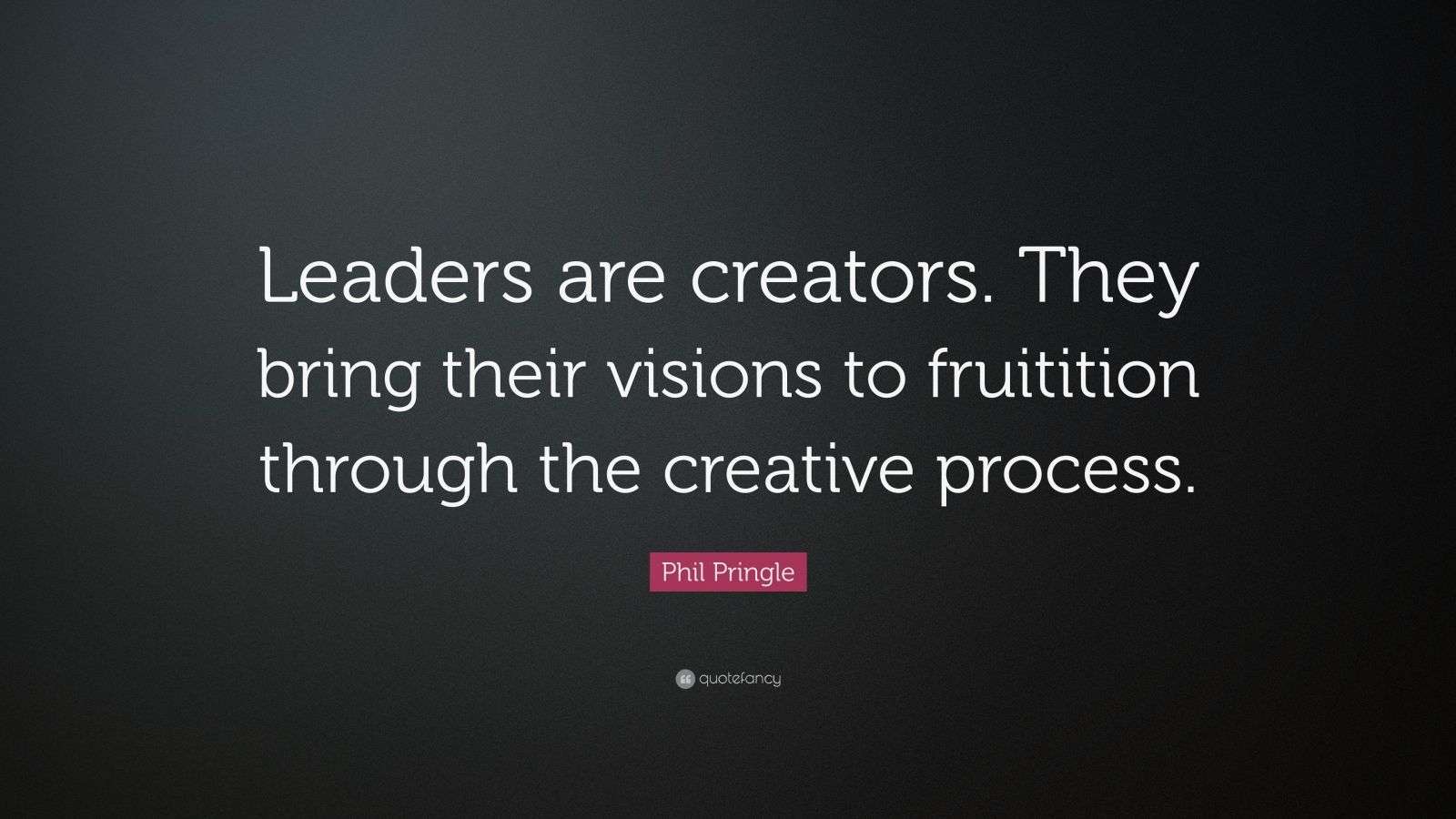 Phil Pringle Quote: “Leaders are creators. They bring their visions to ...