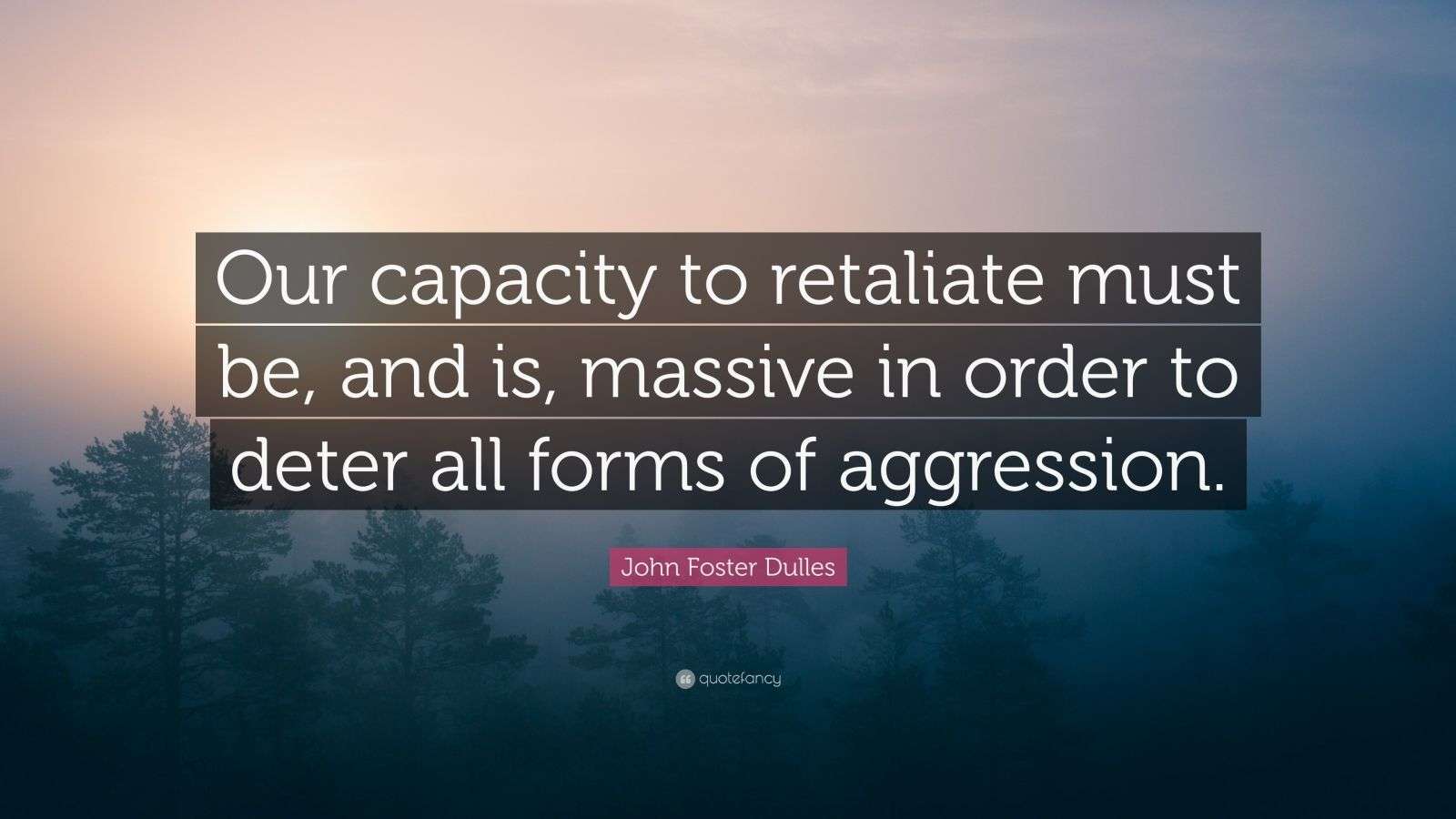 John Foster Dulles Quote: “Our capacity to retaliate must be, and is ...