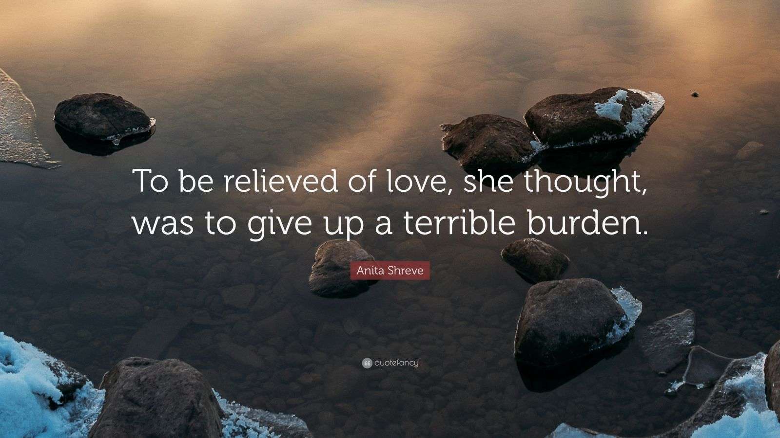 Anita Shreve Quote: “To be relieved of love, she thought, was to give ...
