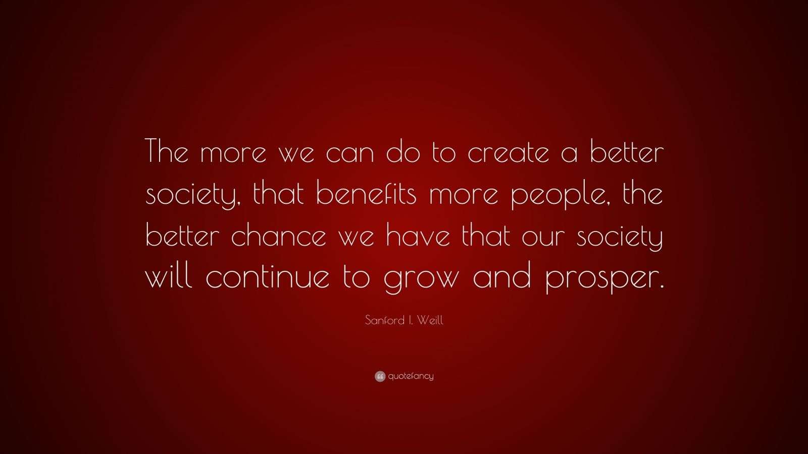 Sanford I. Weill Quote: “The more we can do to create a better society ...