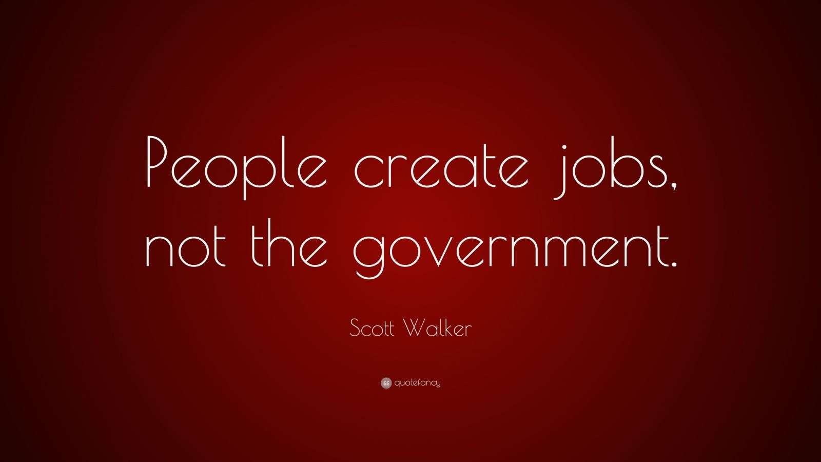 Scott Walker Quote: “People create jobs, not the government.”