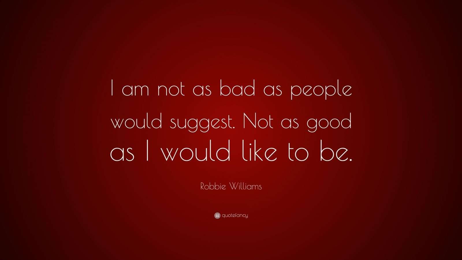 Robbie Williams Quote: “I am not as bad as people would suggest. Not as ...
