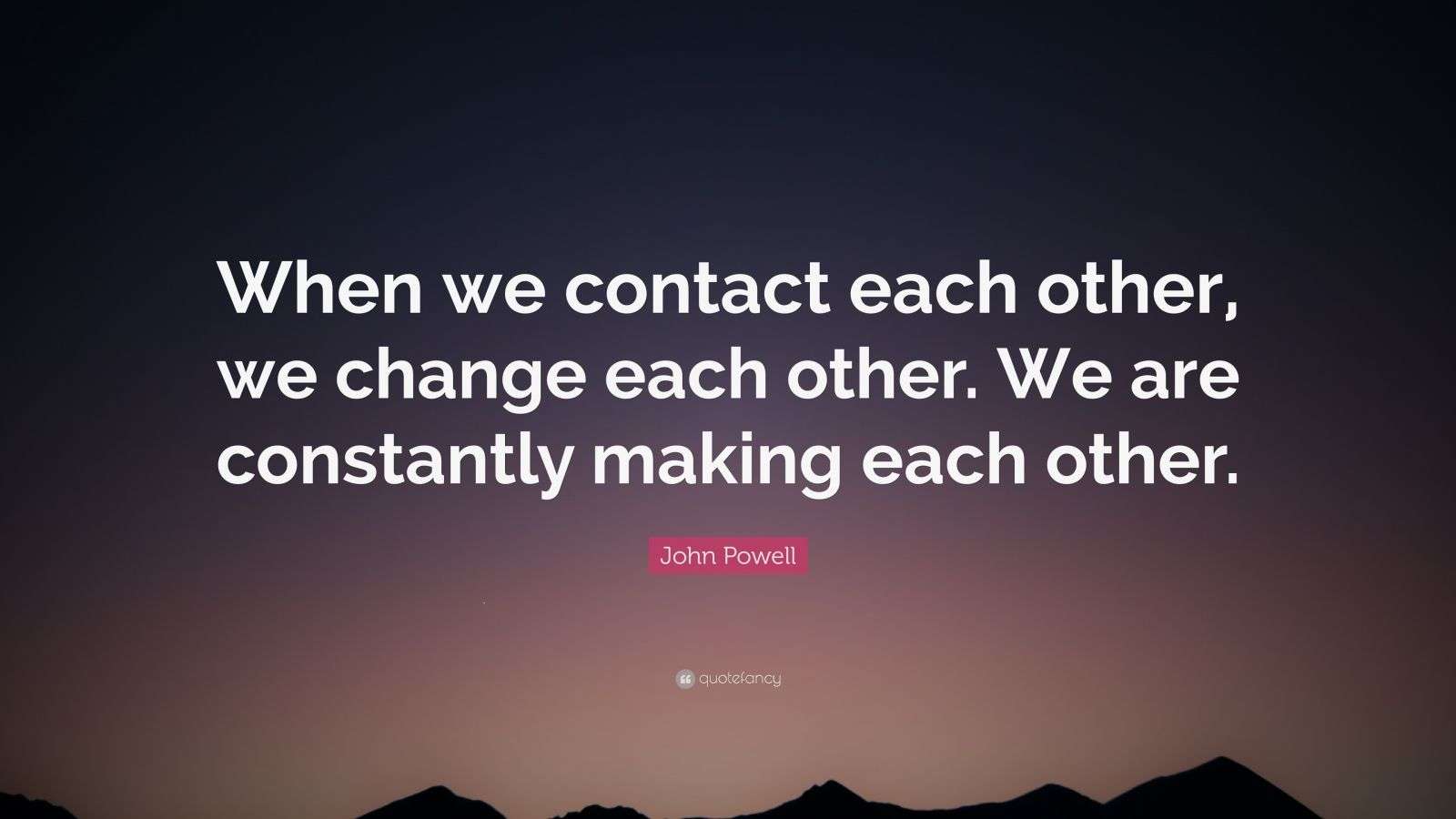 John Powell Quote: “When we contact each other, we change each other ...