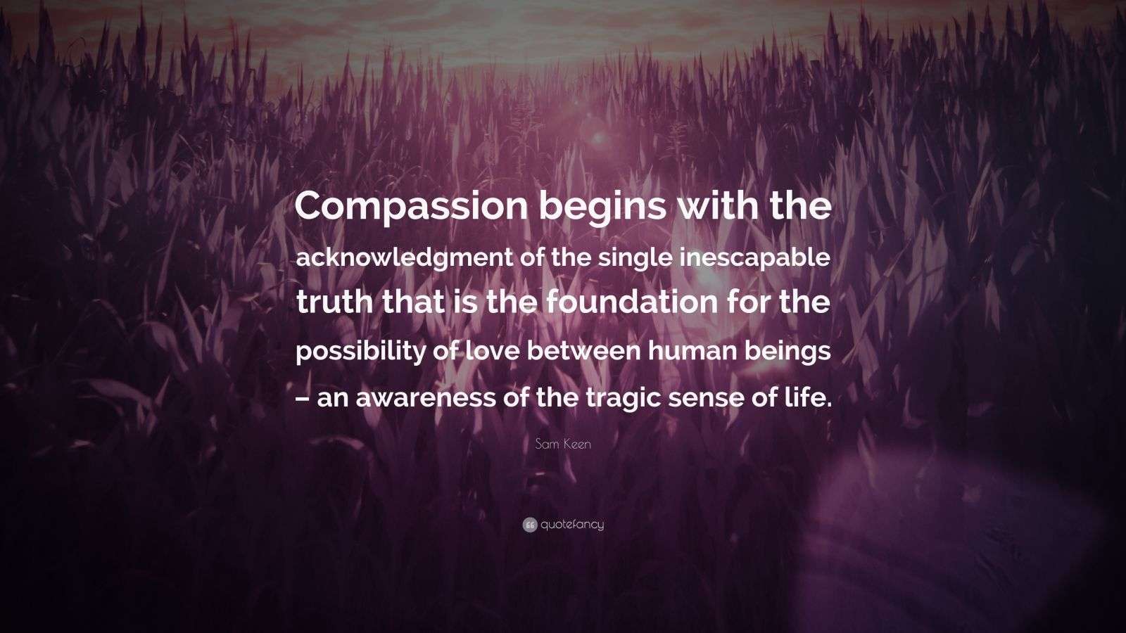 Sam Keen Quote: “Compassion begins with the acknowledgment of the ...