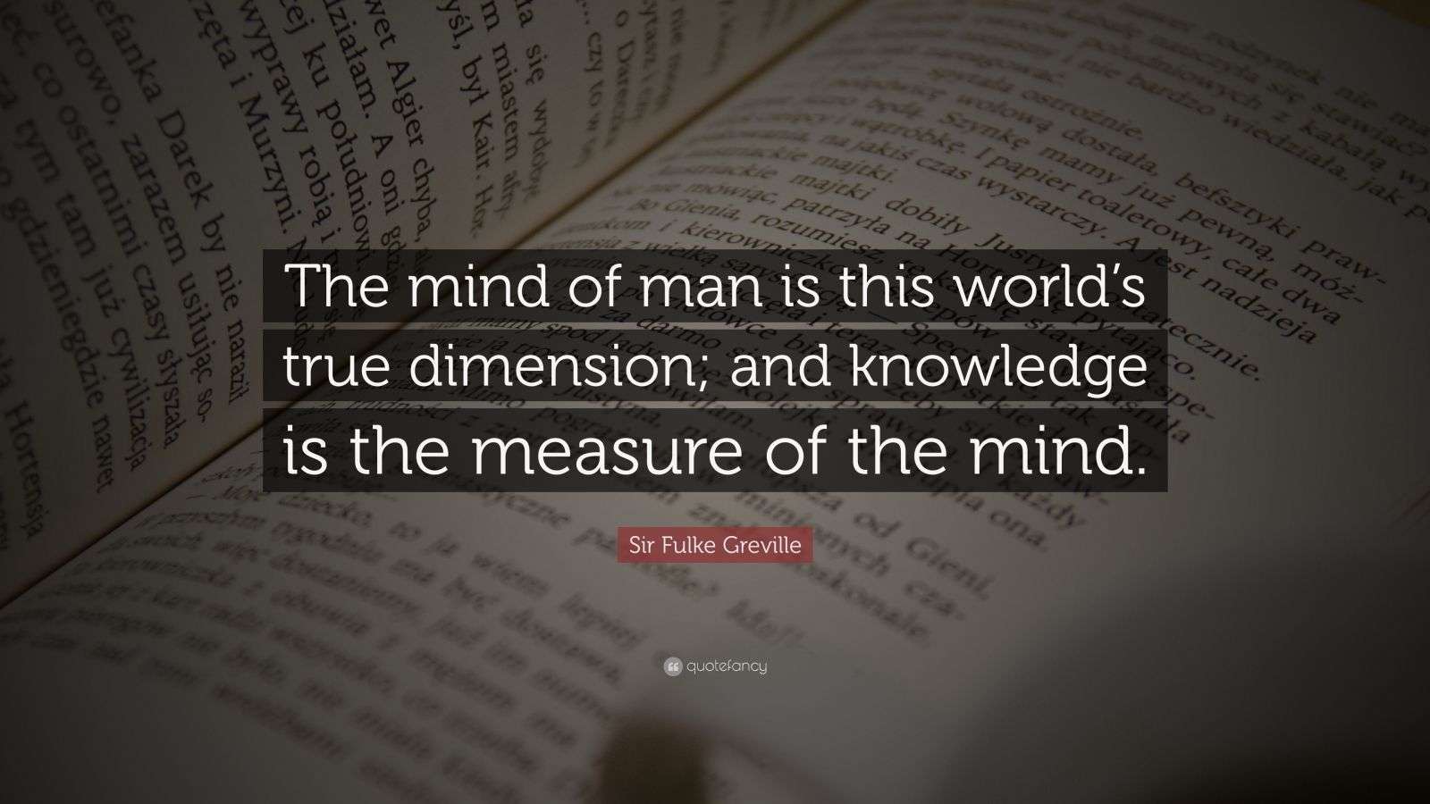 Sir Fulke Greville Quote: “The mind of man is this world’s true ...