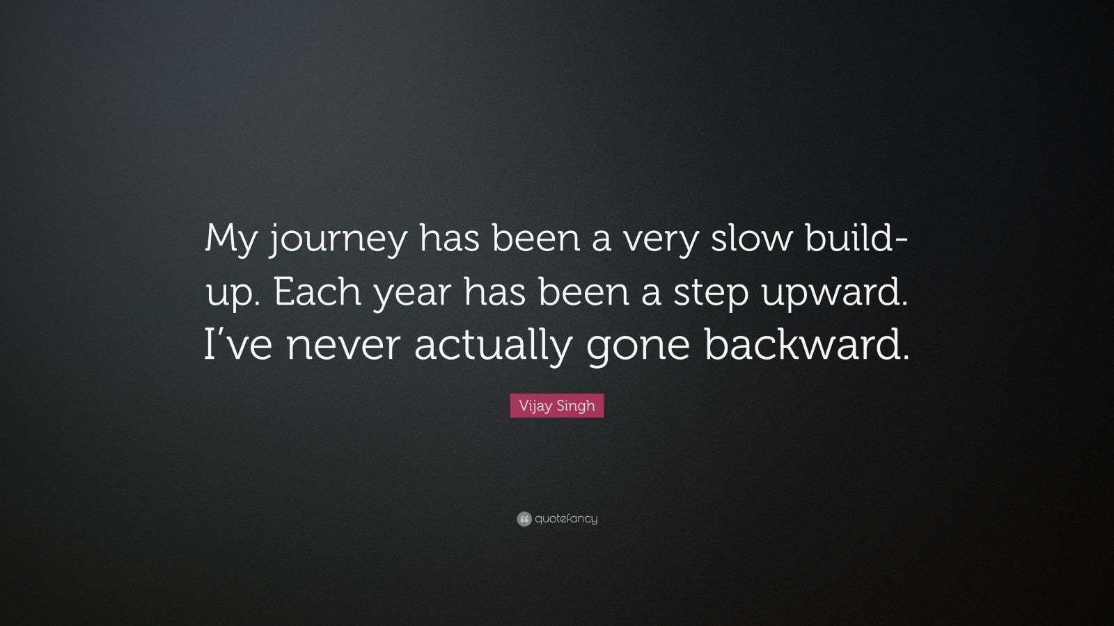 Vijay Singh Quote: “My journey has been a very slow build-up. Each year ...