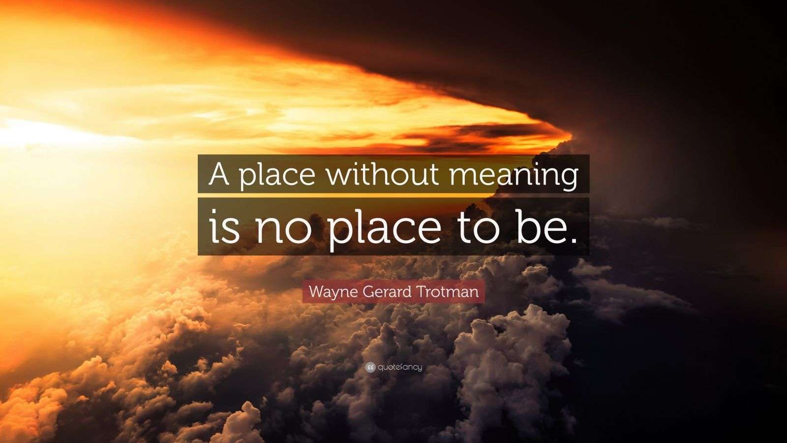 Wayne Gerard Trotman Quote: “A place without meaning is no place to be ...