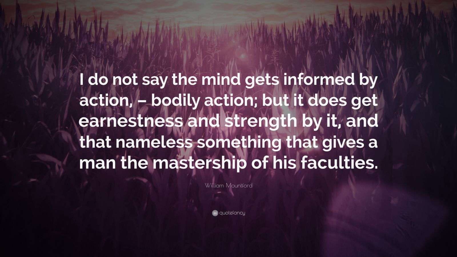 William Mountford Quote: “I do not say the mind gets informed by action ...