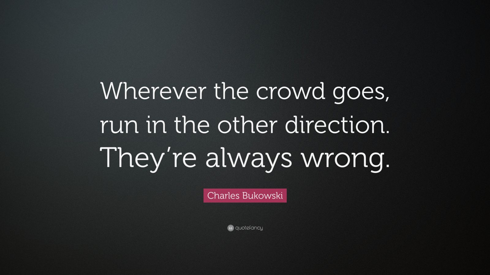 Charles Bukowski Quote: “Wherever the crowd goes run in the other ...