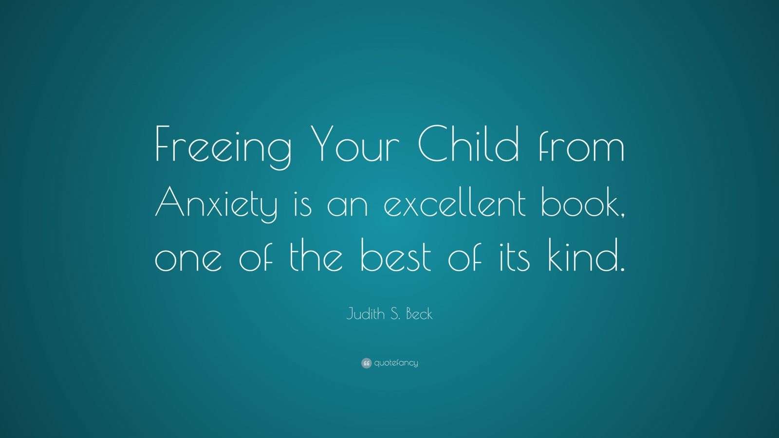 Judith S. Beck Quote: “Freeing Your Child from Anxiety is an excellent ...
