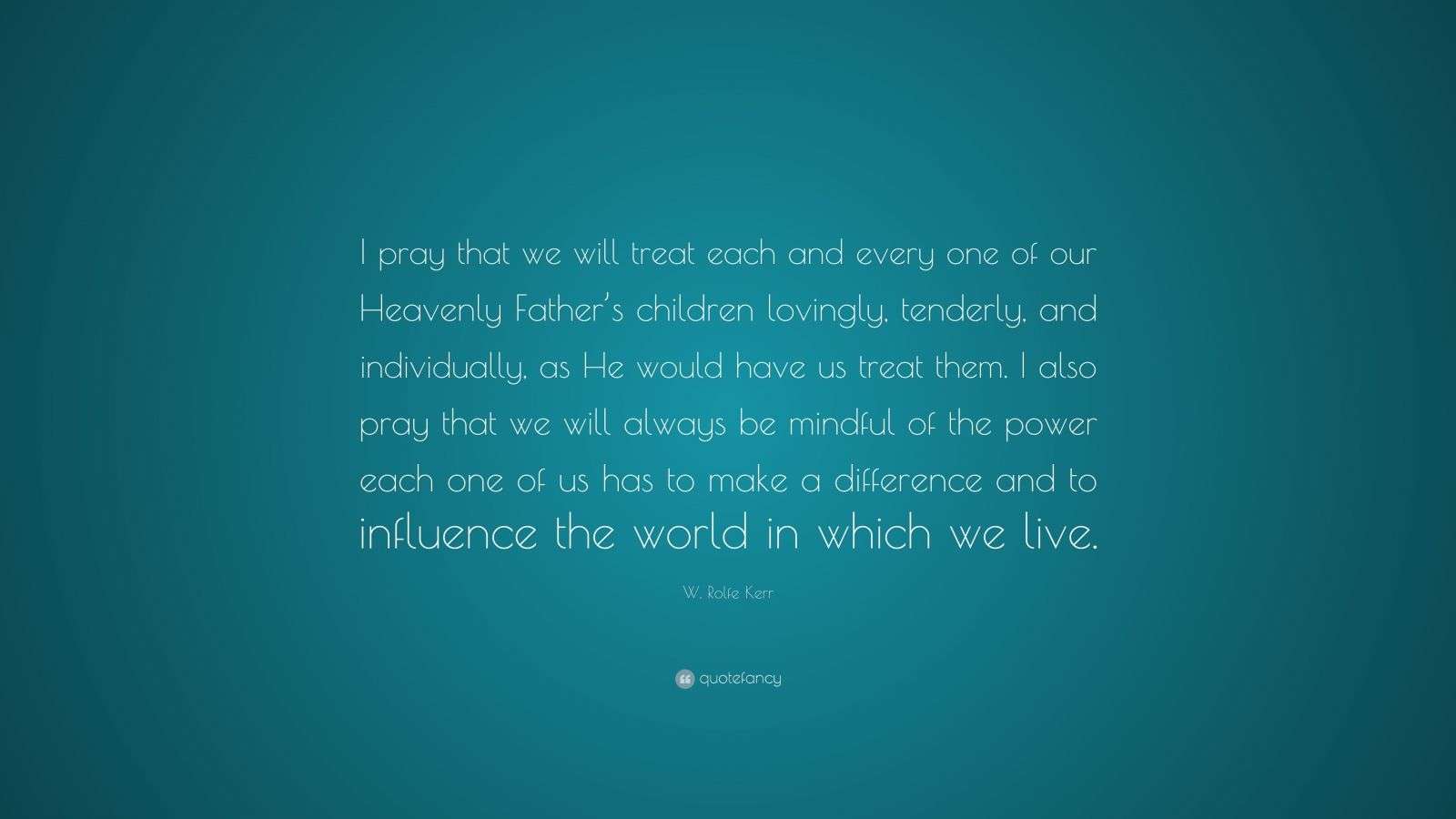 W. Rolfe Kerr Quote: “I pray that we will treat each and every one of ...