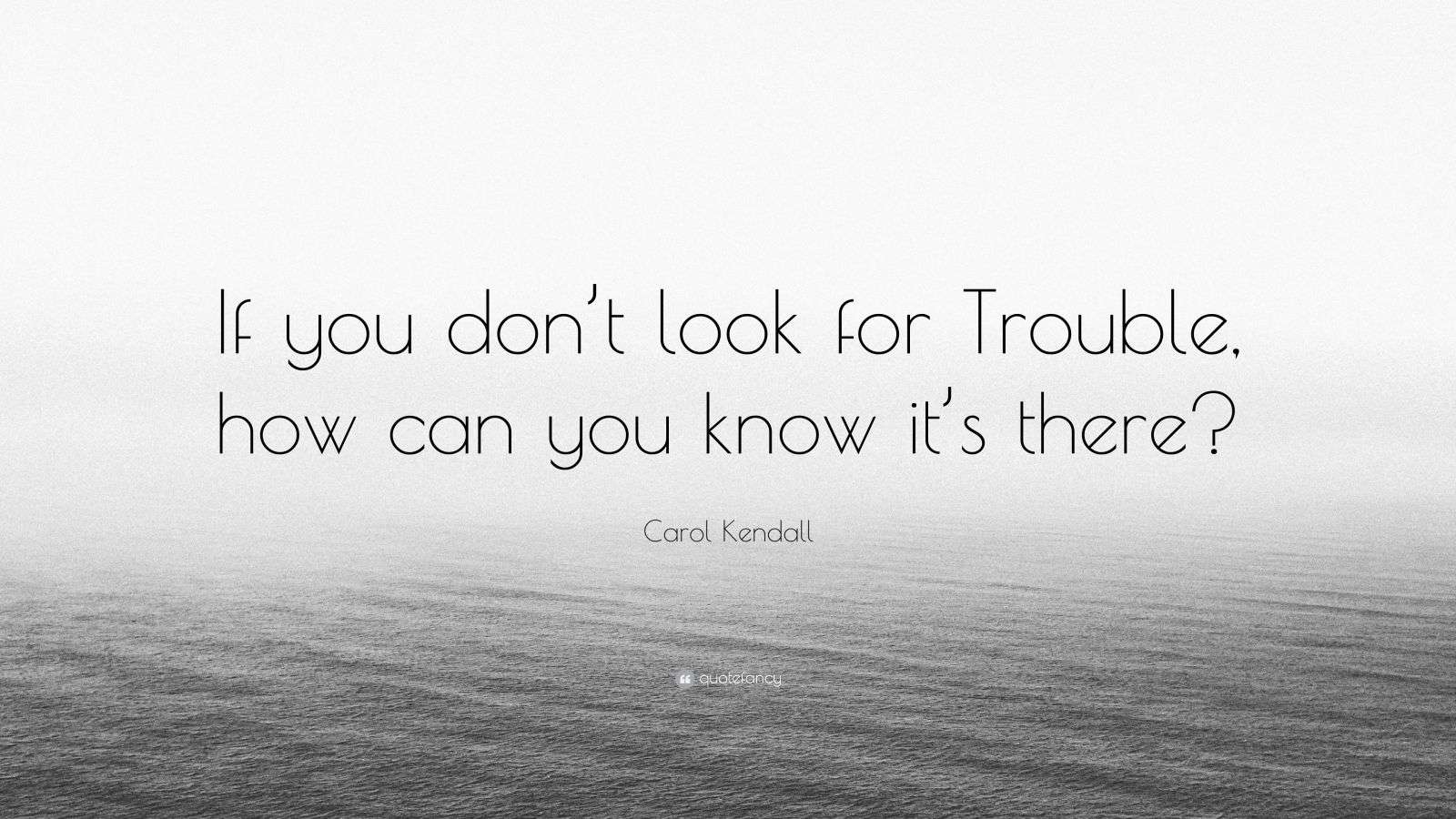 Carol Kendall Quote: “If you don’t look for Trouble, how can you know ...