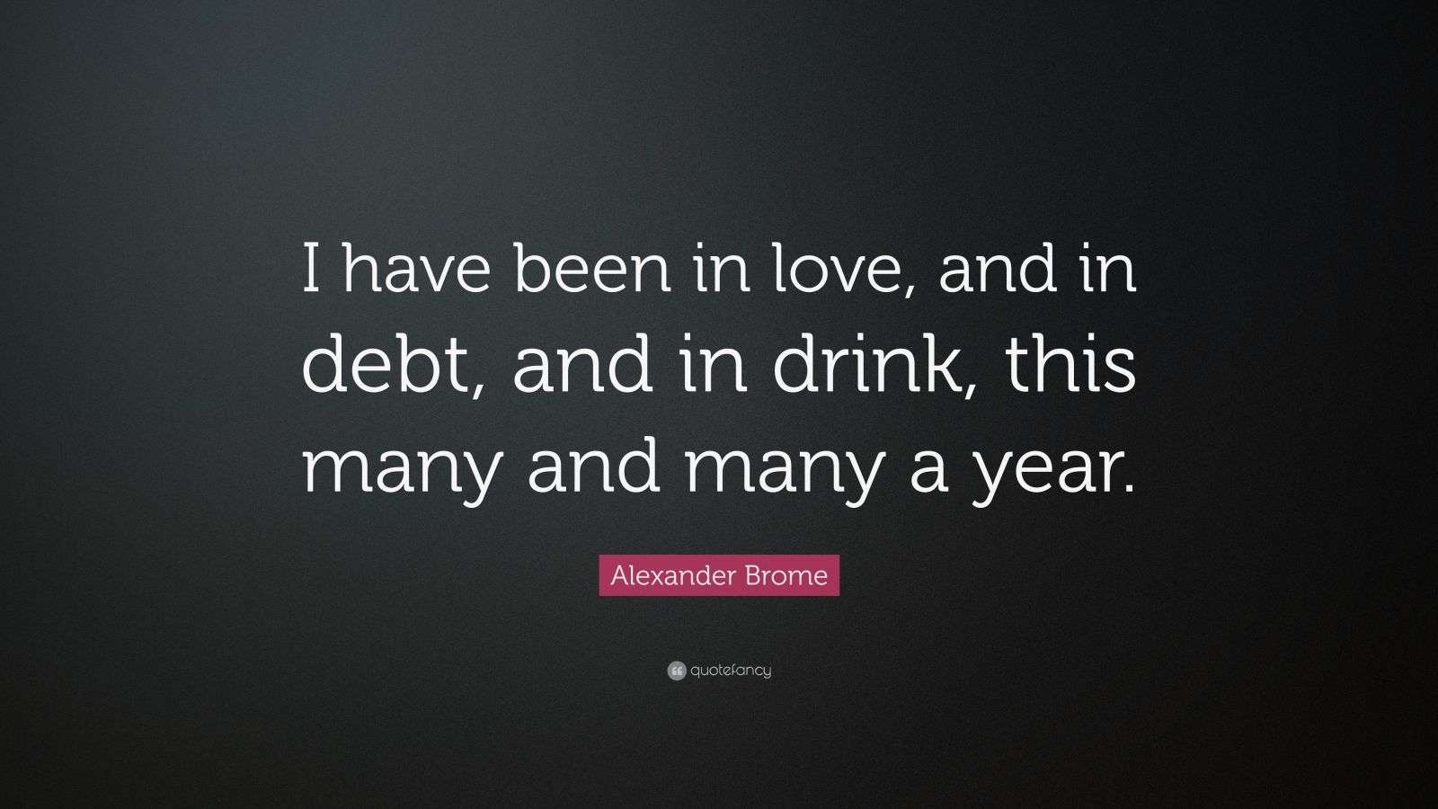 Alexander Brome Quote: “I have been in love, and in debt, and in drink ...