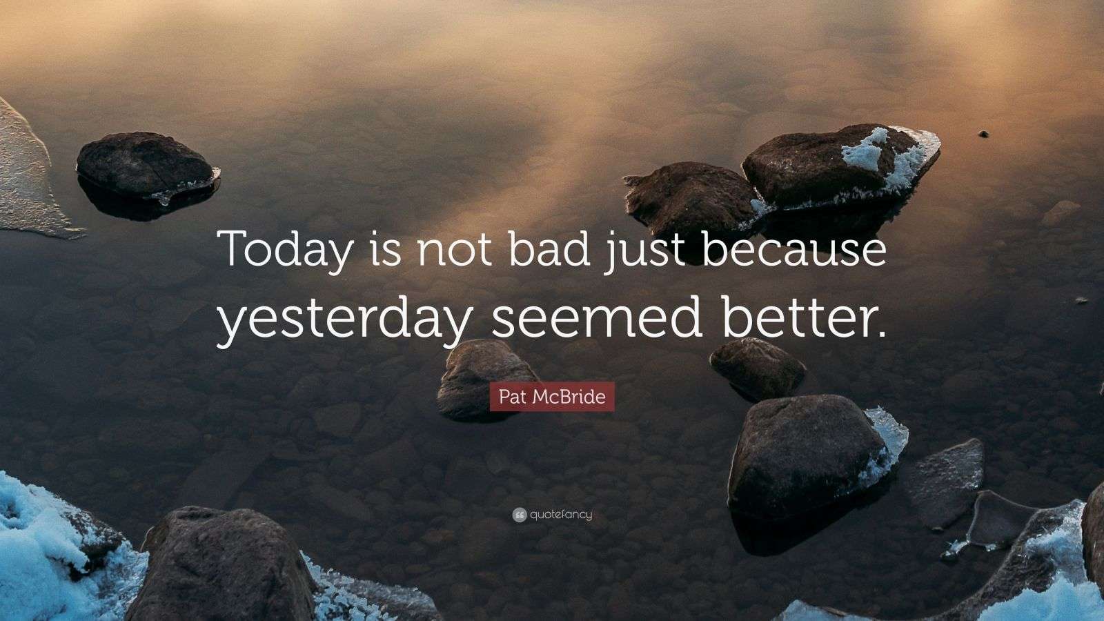 Pat McBride Quote: “Today is not bad just because yesterday seemed better.”