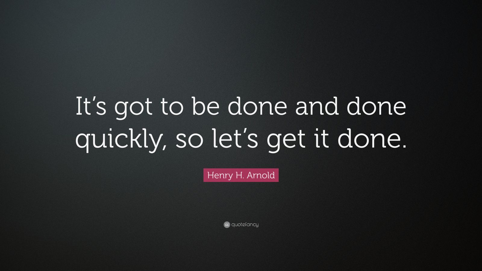 Henry H. Arnold Quote: “It’s got to be done and done quickly, so let’s ...