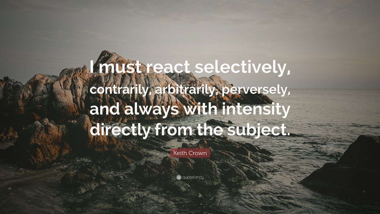 Keith Crown Quote: “I must react selectively, contrarily, arbitrarily ...
