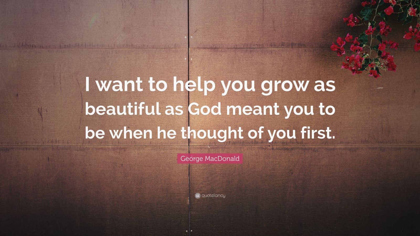 George MacDonald Quote: “I want to help you grow as beautiful as God ...