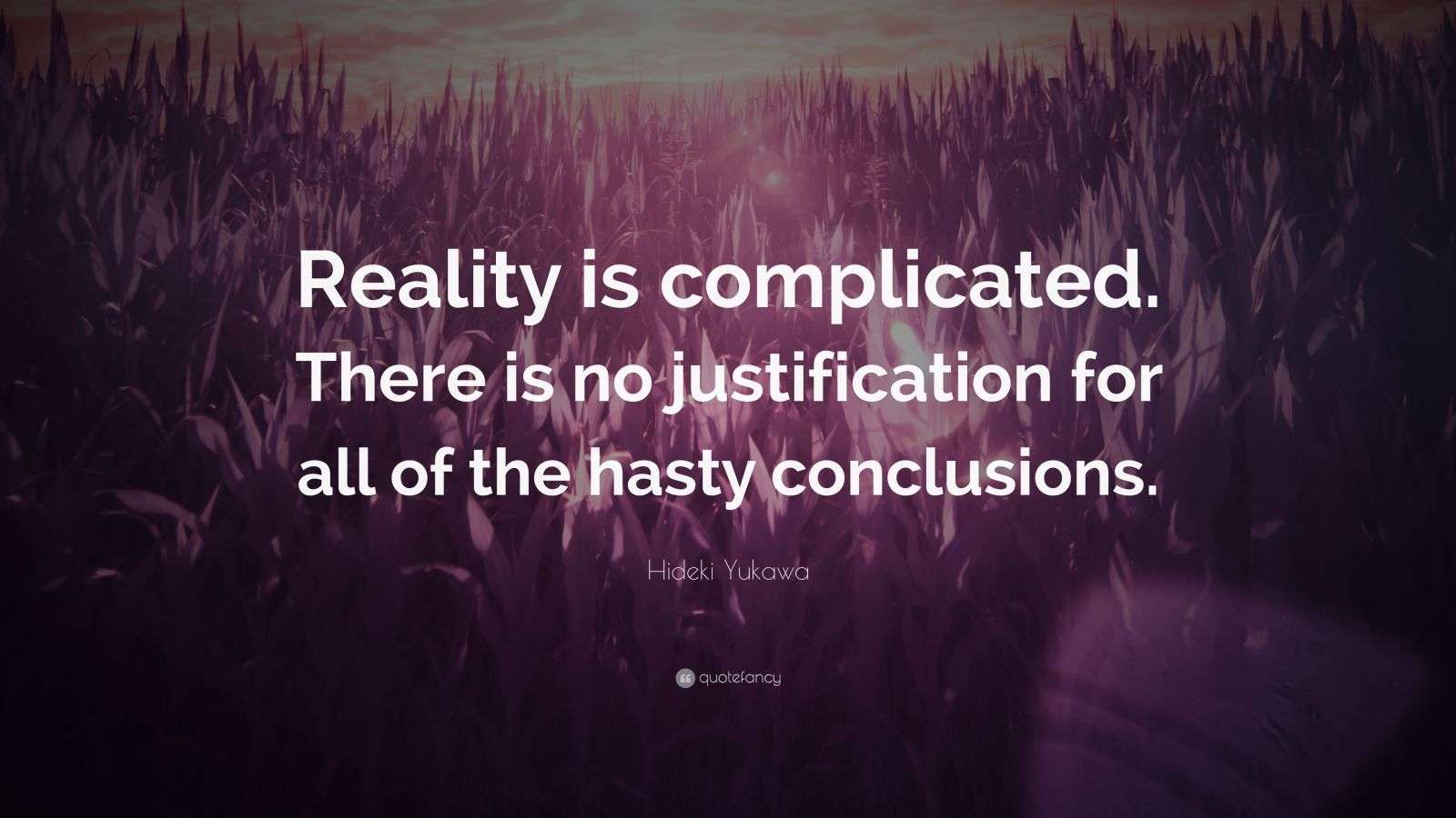 Hideki Yukawa Quote: “Reality is complicated. There is no justification for all of the hasty ...