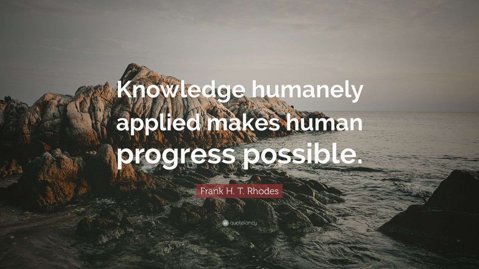 Frank H. T. Rhodes Quote: “Knowledge humanely applied makes human ...
